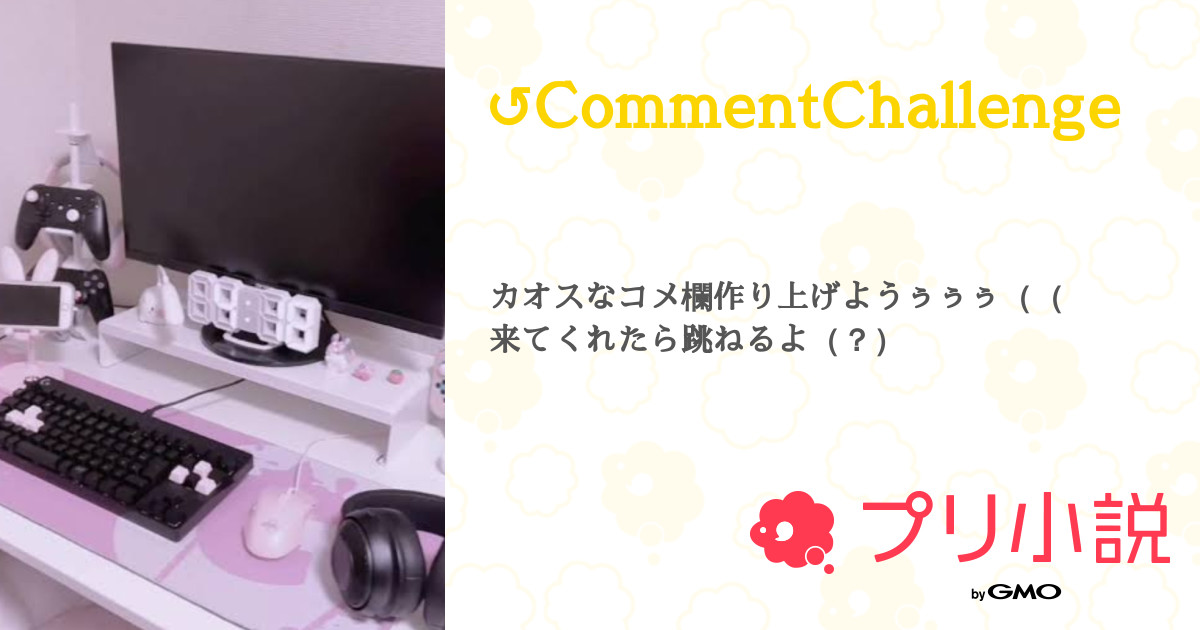 ↺commentchallenge 全1話 【連載中】（ 藍 咲 さんの小説） 無料スマホ夢小説ならプリ小説 Bygmo